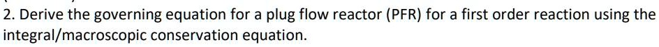 SOLVED: Derive the governing equation for a plug flow reactor (PFR) for ...