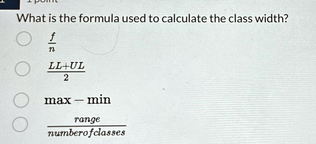 SOLVED: What is the formula used to calculate the class width? (f)/(n) (LL+UL)/(2) max-min ...