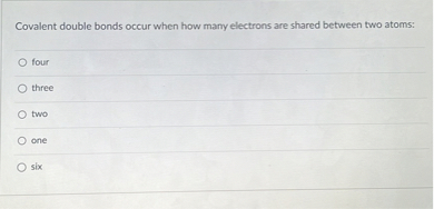 covalent double bonds occur when how many electrons are shared between two atoms four three two ...