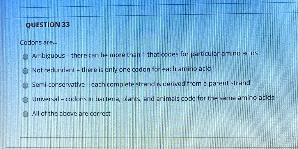 QUESTION 33 Codons are Ambiguous there can be more than one codon for particular amino acids ...