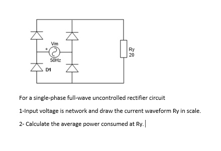 Vm Ry 20 50Hz D1 For a single-phase full-wave uncontrolled rectifier ...