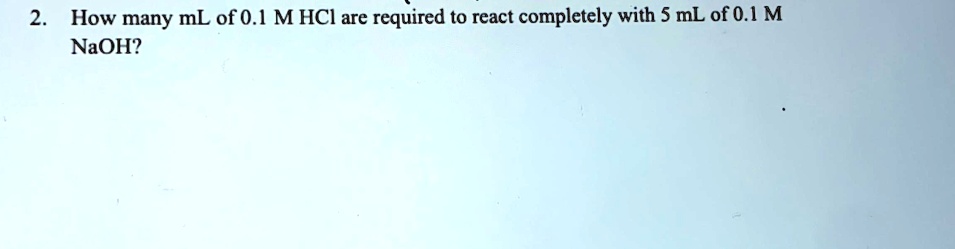 SOLVED: How many mL of 0.1MHCl are required to react completely with 5mL of 0.1M NaOH ? 2.How ...