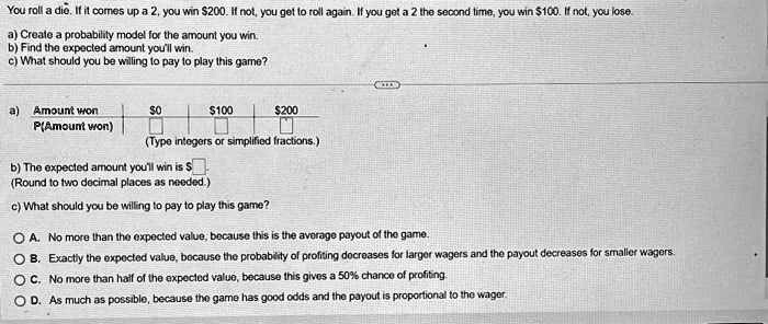 SOLVED: You roll a die. If it comes up a 2 you win 200. If not, you got ...