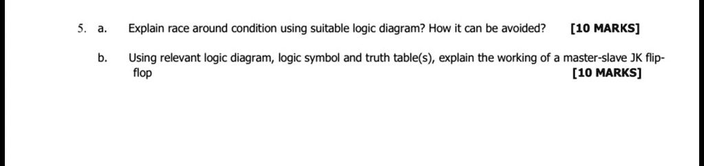 5. a. Explain race around condition using suitable logic diagram? How it can be avoided? [10 ...