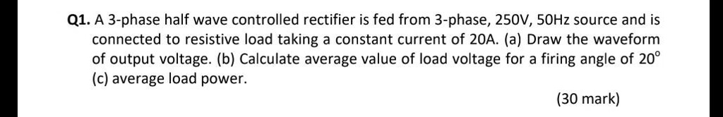 Q1. A 3-phase half wave controlled rectifier is fed from 3-phase, 250V, 50Hz source and is ...