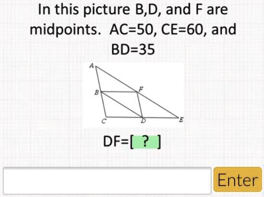 SOLVED: In this picture, B, D, and F are midpoints. AC = 50, CE = 60, and BD = 35. DF = [?] Enter