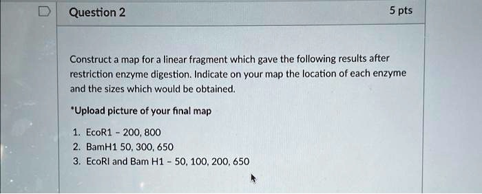 Question 2 5 pts Construct a map for a linear fragment which gave the following results after ...