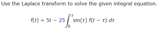 Use the Laplace transform to solve the given integral equation. f(t) = 5t - 25 ∫0^tsin(τ) f(t ...