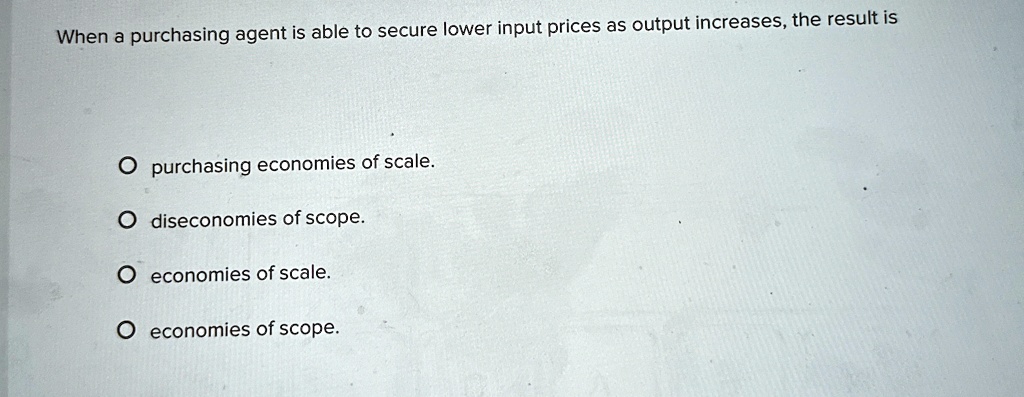When a purchasing agent is able to secure lower input prices as output increases, the result is ...