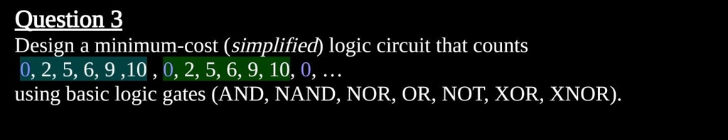 SOLVED: Question 3 Design a minimum-cost (simplified) logic circuit that counts 0,2,5,6,9,10,0,2 ...
