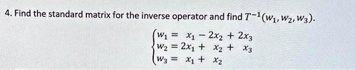 SOLVED: 4. Find the standard matrix for the inverse operator and find T-1 (W₁, W2, W3). W₁ = X1 ...