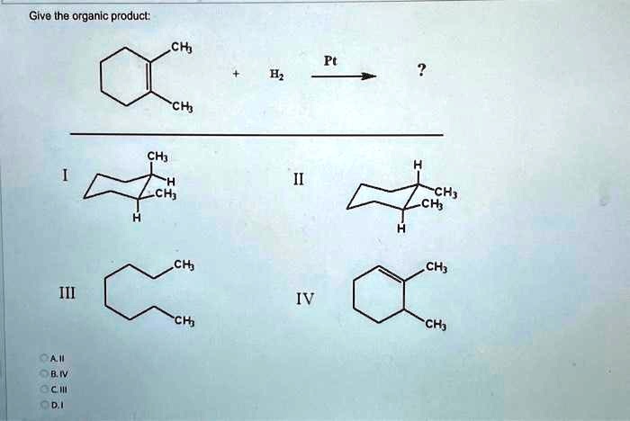 Give the organic product: CH3 I III A. II B. IV C. III D. I H CH3 CH3 H ...