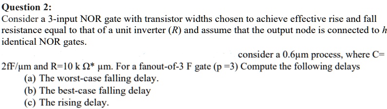 Question 2: Consider a 3-input NOR gate with transistor widths chosen to achieve effective rise ...