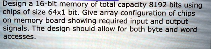 Design a 16-bit memory of total capacity 8192 bits using chips of size 64x1 bit. Give array ...