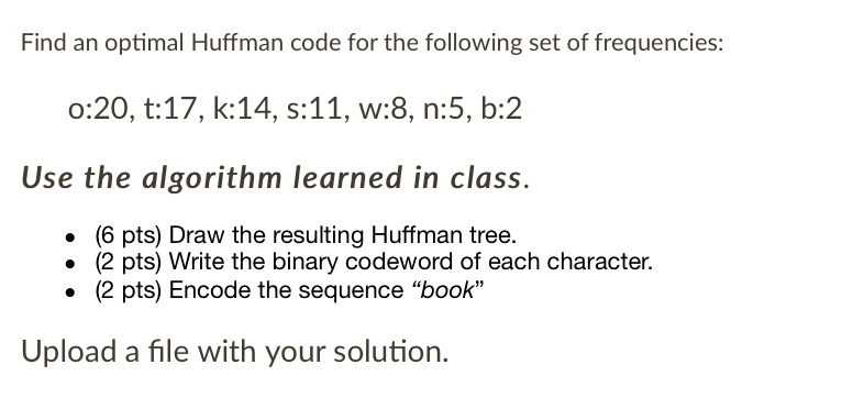 Solved Find An Optimal Huffman Code For The Following Set Of Frequencies O 20 T 17 K 14 S