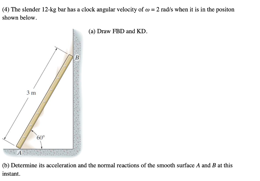 VIDEO solution: (4) The slender 12-kg bar has a clock angular velocity of w = 2 rad/s when it is ...