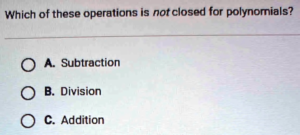 Which of these operations is not closed for polynomials? A. Subtraction B. Division C. Addition