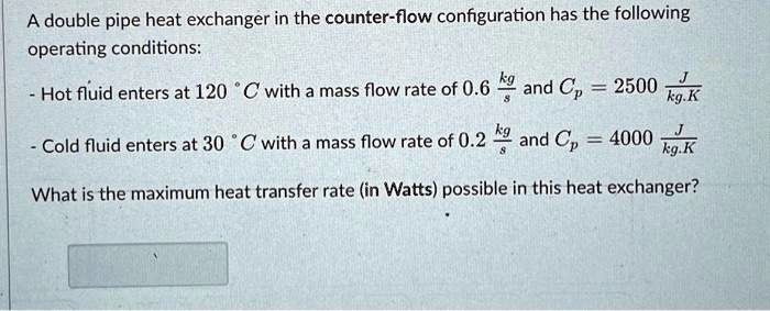 A double pipe heat exchanger in the counter-flow configuration has the ...