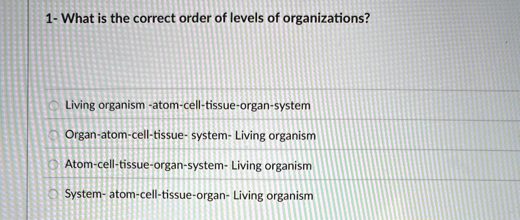 1 what is the correct order of levels of organizations living organism atom cell tissue organ ...