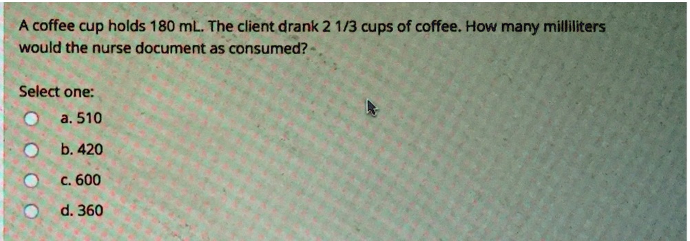 SOLVED: 'A coffee cup holds 180 mL. The client drank 2 1/3 cups of ...