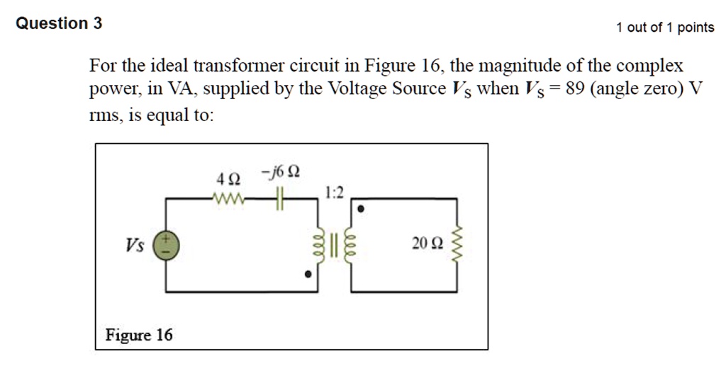 SOLVED: Question 3 1 out of 1 points For the ideal transformer circuit in Figure 16, the ...