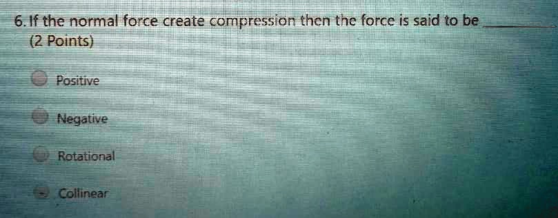 6. If the normal force create compression then the force is said to be ...