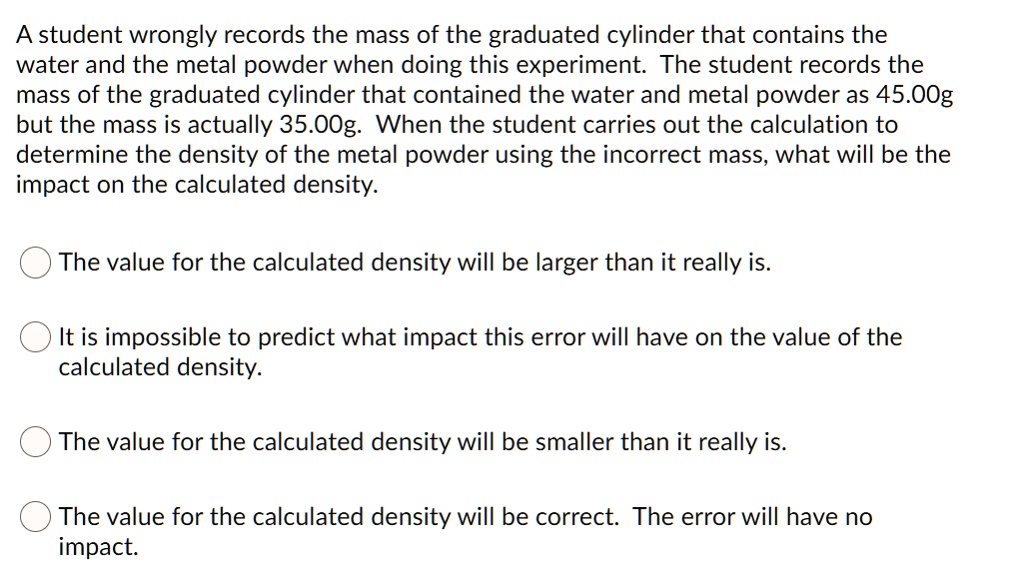 SOLVED: A student wrongly records the mass of the graduated cylinder that contains the water and ...