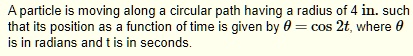 A particle is moving along a circular path having a radius of 4 in. such that its position as a ...