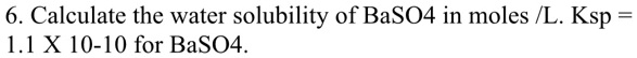 SOLVED: Calculate the water solubility of BaSO4 in moles /L Ksp H.1 X 10-10 for BaSO4