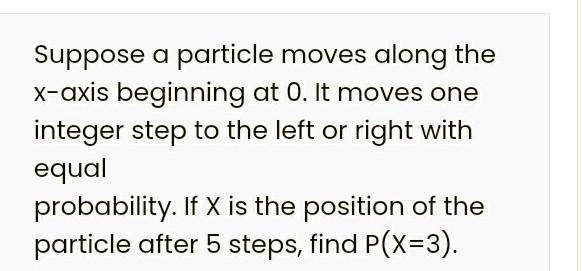 suppose particle moves along the x axis beginning at 0 it moves one integer step to the left or ...