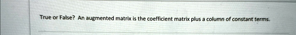 true or false an augmented matrix is the coefficient matrix plus a ...