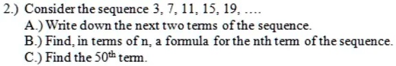 SOLVED: 2 ) Consider the sequence 3, 7, 11, 15, 19. A ) Write down the next two terms of the ...