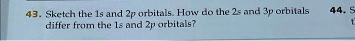 43. Sketch the 1s and 2p orbitals. How do the 2s and 3p orbitals differ from the 1s and 2p orbitals?