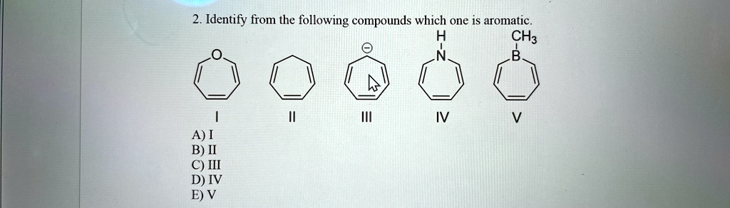 Identify from the following compounds which one is aromatic. B) II C ...