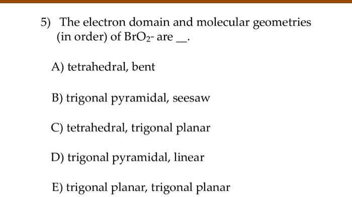 5) The electron domain and molecular geometries (in order) of BrO2 ...