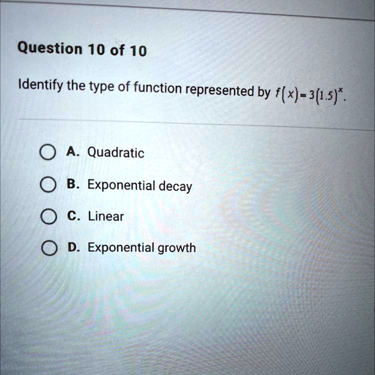 Question 10 of 10 Identify the type of function represented by f(x) = 3(1.5)^x. A. Quadratic B ...
