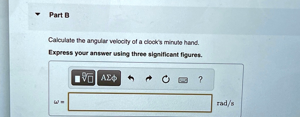 Part B Calculate the angular velocity of a clock's minute hand. Express your answer using three ...