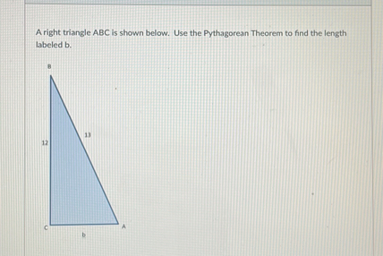 A right triangle A B C is shown below. Use the Pythagorean Theorem to find the length labeled b.