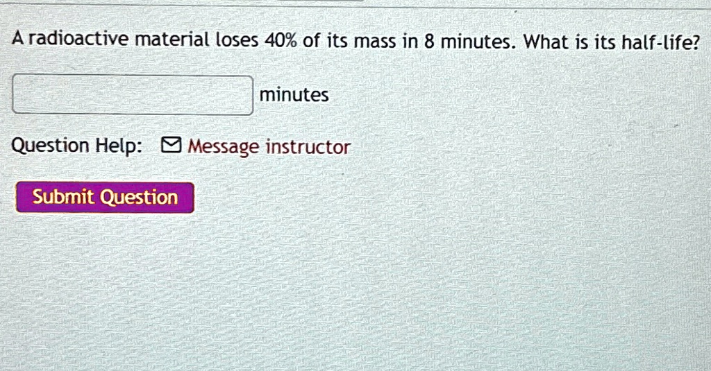 A radioactive material loses 40% of its mass in 8 minutes. What is its ... A radioactive material loses 40% of its mass in 8 minutes. What is its ...