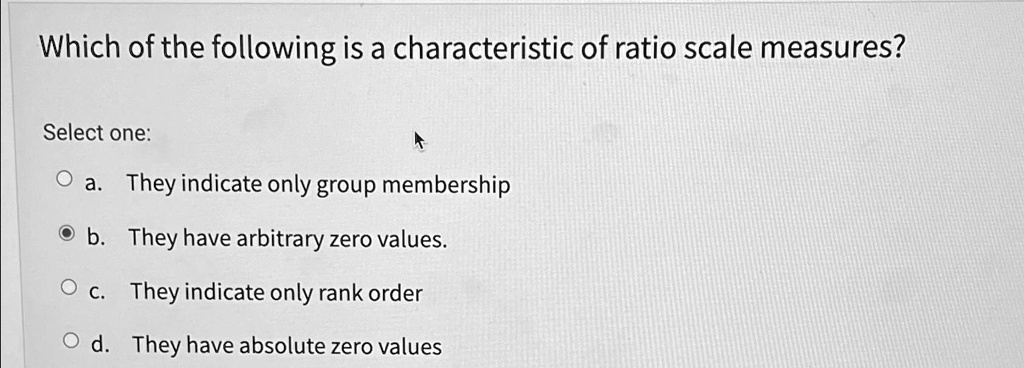 SOLVED: Which of the following is a characteristic of ratio scale measures? Select one: a. They ...