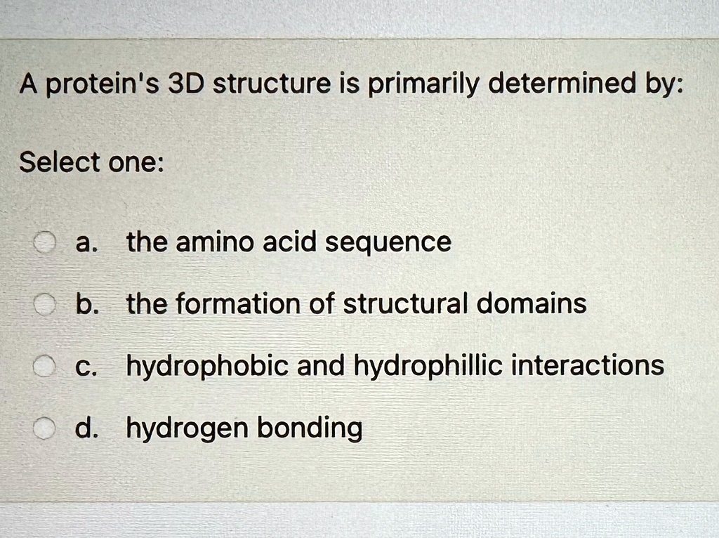 A protein's 3D structure is primarily determined by: Select one: a. the amino acid sequence b ...
