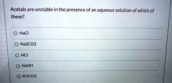 SOLVED: Acetals are unstable in the presence of an aqueous solution of which of these? NaCl ...