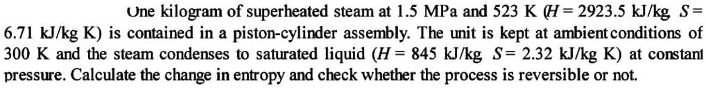 SOLVED: One kilogram of superheated steam at 1.5 MPa and 523 K (H=2923.5 kJ/kg, S=6.71 kJ/kg K ...