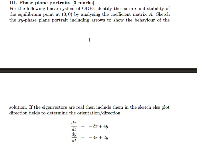III. Phase plane portraits [3 marks] For the following linear system of ODEs identify the nature ...
