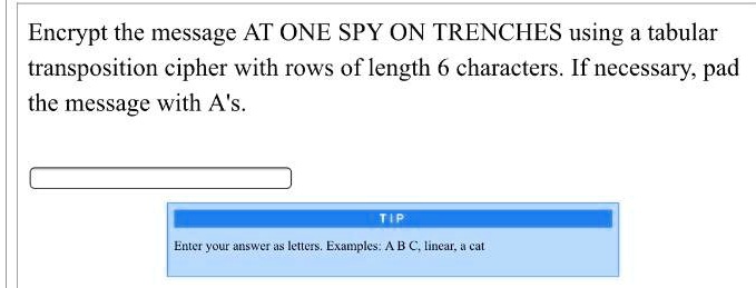 SOLVED: Encrypt the message "AT ONE SPY ON TRENCHES" using a tabular transposition cipher with ...