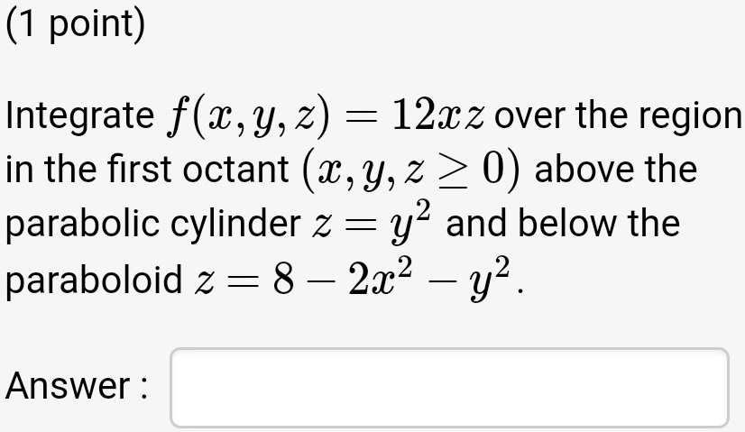 (1 point) Integrate f(x, y, z) = 12xz over the region in the first octant (x, y, z ≥ 0) above ...