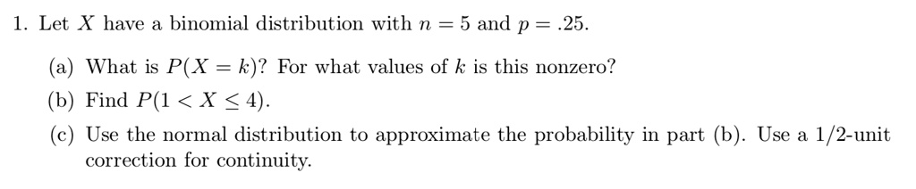 1. Let X have a binomial distribution with n = 5 and p = .25. (a) What is P(X = k)? For what ...