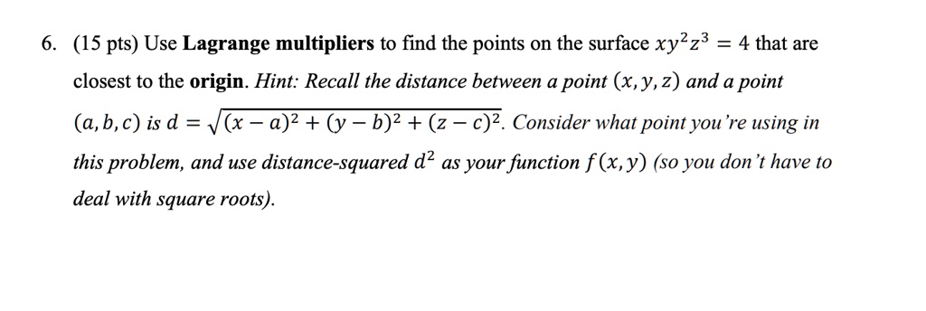 SOLVED: (15 pts) Use Lagrange multipliers to find the points on the surface xy^2z^3 = 4 that are ...