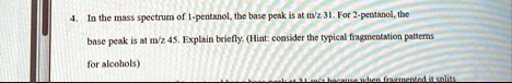 in the mass spectrum of 1 pentanol the base peak is at mz 31 for 2 pentanol the base peak is at ...