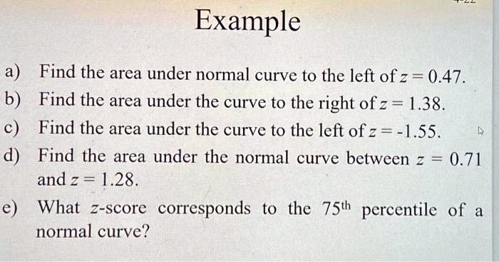 Example a) Find the area under normal curve to the left of z = 0.47. b ...